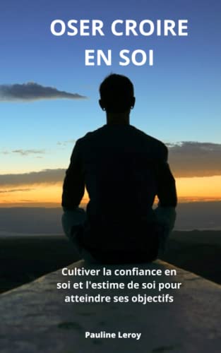 Osez croire en soi - Cultiver la confiance en soi et l'estime de soi pour atteindre ses ...