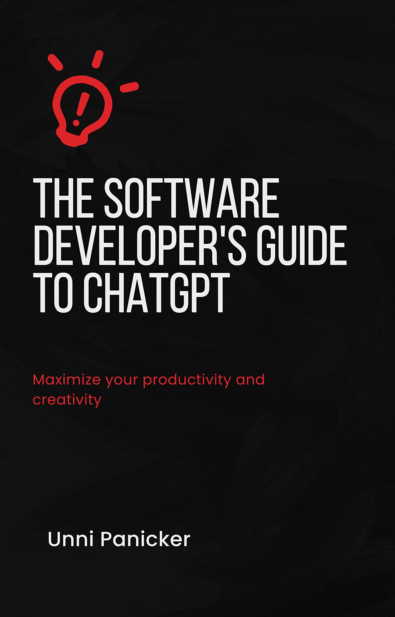 The Software Developers Guide to ChatGPT: Maximize your productivity and creativity by Unni ...