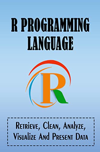 R Programming Language: Retrieve, Clean, Analyze, Visualize And Present ...