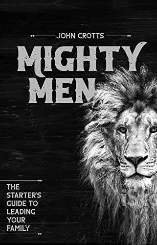 Mighty Men: The Starter’s Guide to Leading Your Family by John Crotts ...