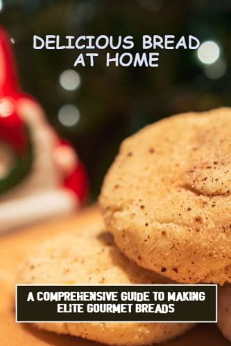 Delicious Bread At Home: A Comprehensive Guide To Making Elite Gourmet ...