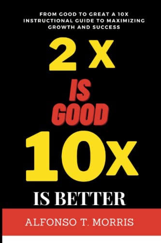2x is Good 10x is Better: From Good to Great A 10x instructional guide ...
