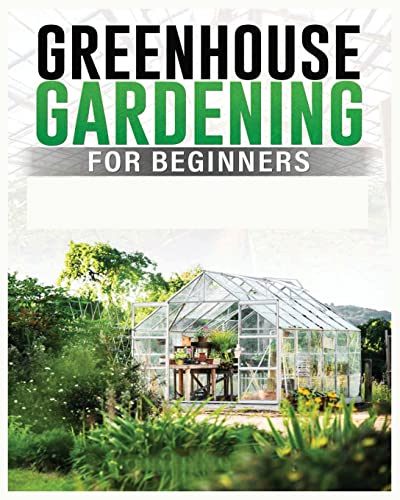 Greenhouse Gardening for Beginners: A Comprehensive Guide to Building ...