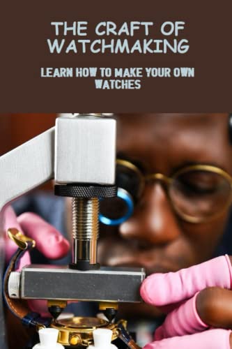 The Craft Of Watchmaking: Learn How To Make Your Own Watches by Latia ...
