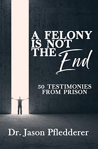 A Felony is NOT the End: 50 Testimonies from Prison by Jason Pfledderer ...