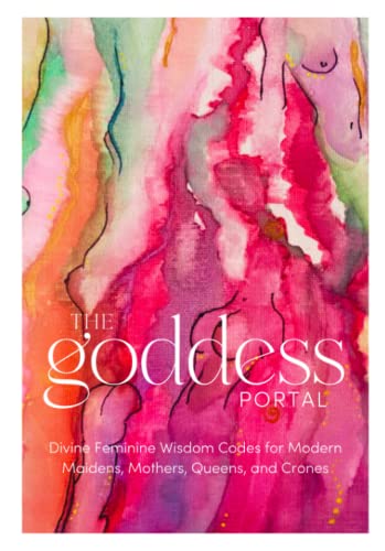 The Goddess Portal: Divine Feminine Wisdom Codes for Modern Maidens, Mothers, Queens, and Crones ...