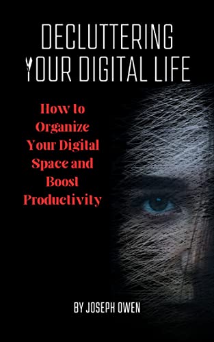 DECLUTTERING YOUR DIGITAL LIFE: How to Organize Your Digital Space and Boost Productivity by ...