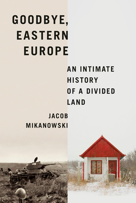 Goodbye, Eastern Europe: An Intimate History of a Divided Land by Jacob ...