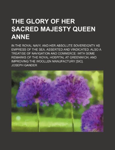 The Glory of Her Sacred Majesty Queen Anne; In the Royal Navy, and Her ...