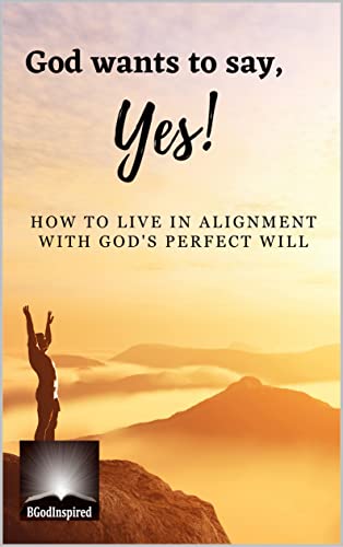 God Wants to Say Yes! How to live in alignment with god's perfect will ...