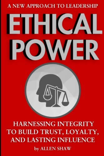 Ethical Power: Harnessing Integrity to Build Trust, Loyalty, and ...