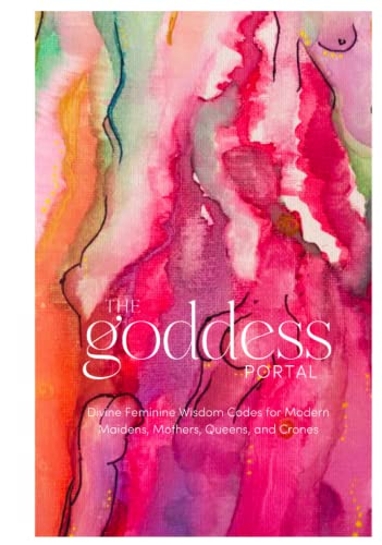 The Goddess Portal: Divine Feminine Wisdom Codes for Modern Maidens, Mothers, Queens, and Crones ...