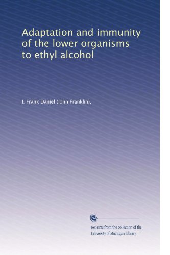 Adaptation and immunity of the lower organisms to ethyl alcohol by J ...