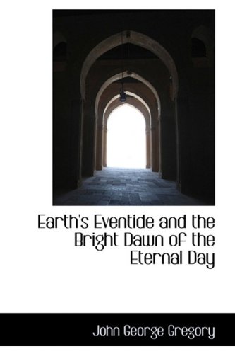 Earth's Eventide and the Bright Dawn of the Eternal Day by J.G. Gregory ...