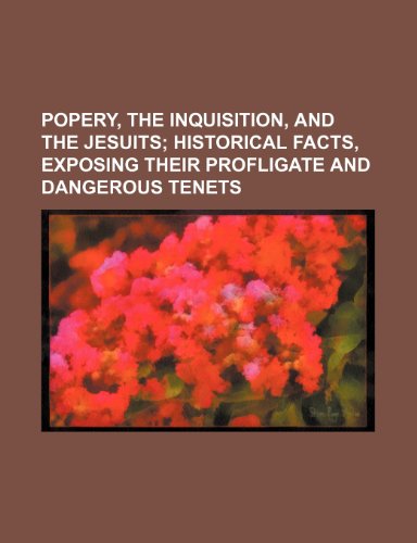 Popery, the Inquisition, and the Jesuits; Historical Facts, Exposing ...