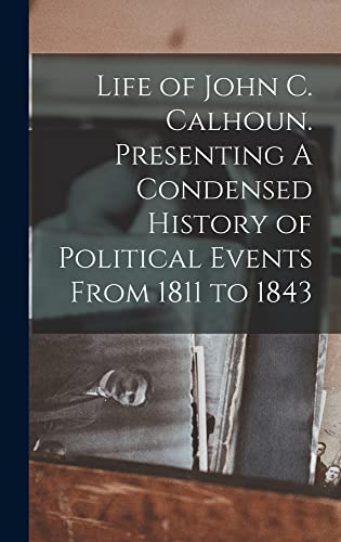 Life of John C. Calhoun. Presenting A Condensed History of Political Events From 1811 to 1843 by ...