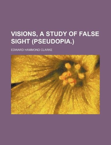 Visions, a Study of False Sight (Pseudopia.) by Edward Hammond Clarke ...