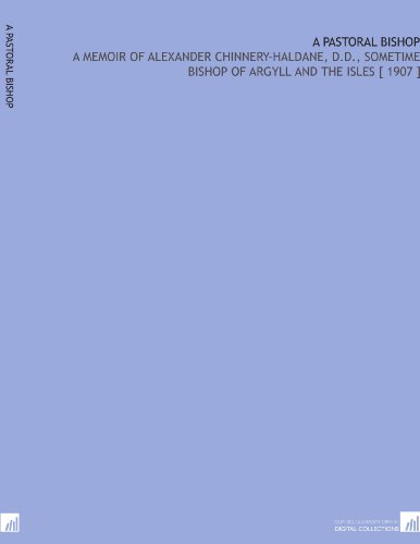 A Pastoral Bishop: A Memoir of Alexander Chinnery-Haldane, D.D ...
