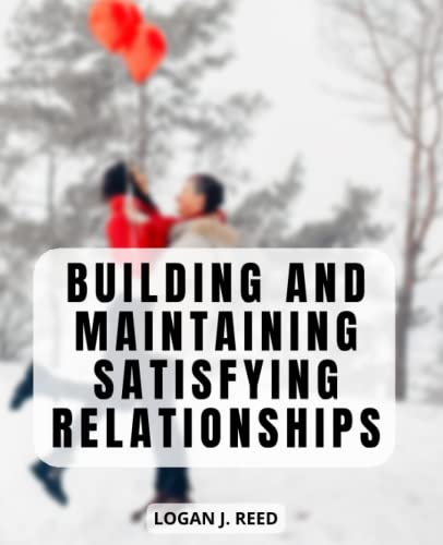 Building And Maintaining Satisfying Relationships: The Essential ...