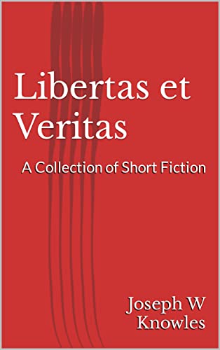 Libertas et Veritas: A Collection of Short Fiction by Joseph W Knowles | Goodreads