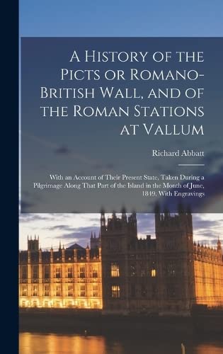 A History of the Picts or Romano-British Wall, and of the Roman ...