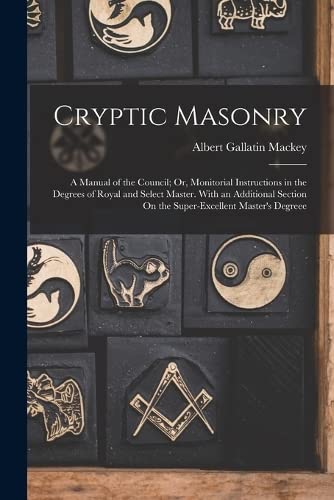 Cryptic Masonry: A Manual of the Council; Or, Monitorial Instructions ...