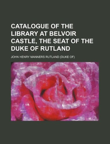 Catalogue of the library at Belvoir Castle, the seat of The Duke of ...