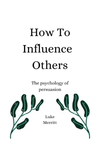 How To Influence Others: The psychology of persuasion by Luke Merritt | Goodreads