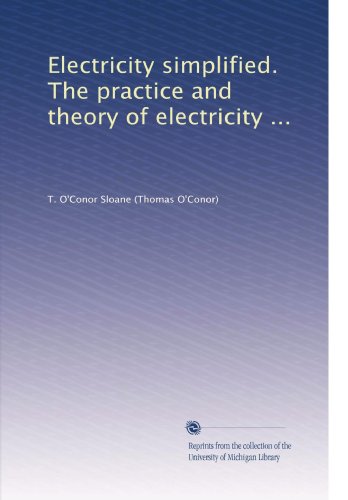 Electricity simplified. The practice and theory of electricity ... by Thomas O'Conor Sloane ...