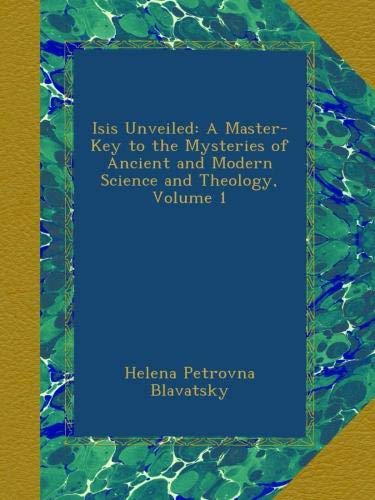 Isis Unveiled: A Master-Key to the Mysteries of Ancient and Modern Science and Theology, Volume ...