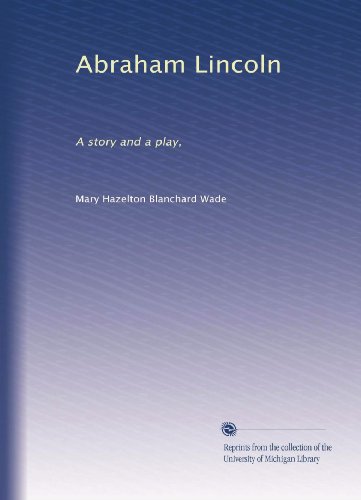 Abraham Lincoln: A story and a play, by Mary Hazelton Blanchard Wade ...