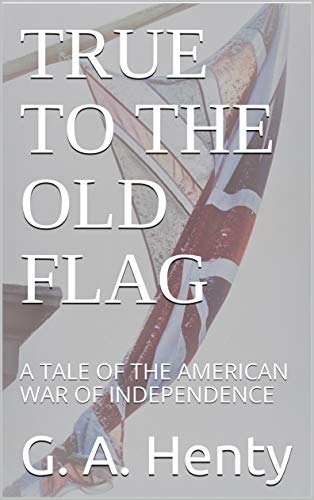 TRUE TO THE OLD FLAG (Illustrated) : A TALE OF THE AMERICAN WAR OF ...