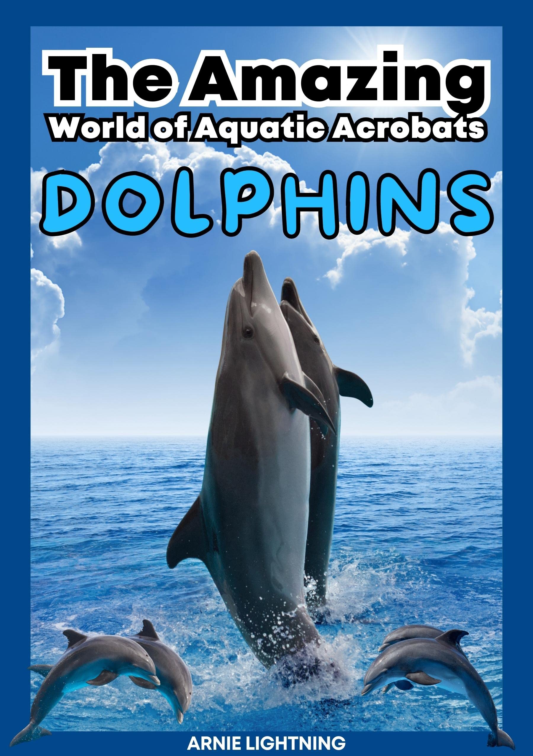 Dolphins: The Amazing World of Aquatic Acrobats by Arnie Lightning ...