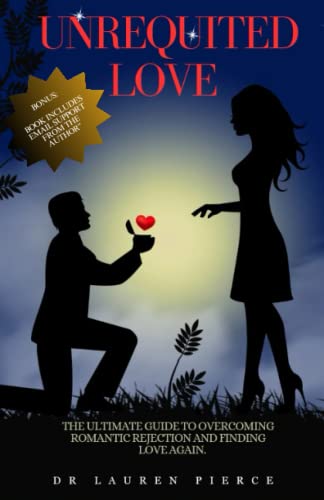 UNREQUITED LOVE: The Ultimate Guide To Overcoming Romantic Rejection and How To Find Love Again ...