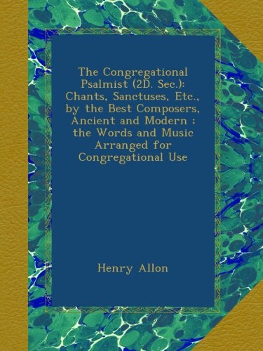 The Congregational Psalmist (2D. Sec.): Chants, Sanctuses, Etc., by the ...