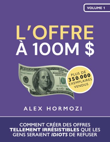 L’Offre à 100M $ : Comment créer des offres tellement irrésistibles que ...