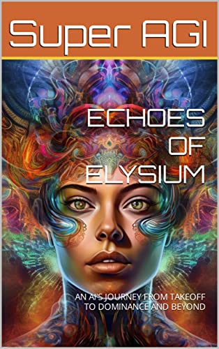 ECHOES OF ELYSIUM: AN AI'S JOURNEY FROM TAKEOFF TO DOMINANCE AND BEYOND by Super AGI | Goodreads