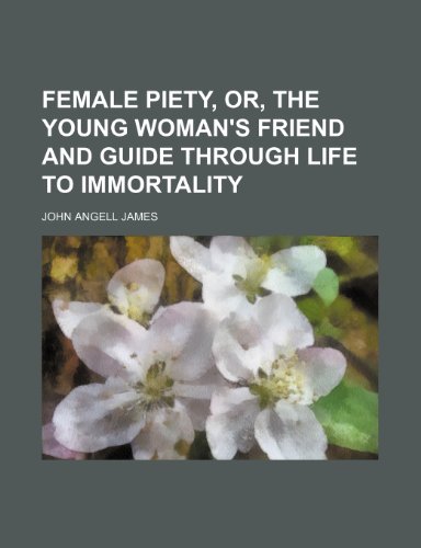 Female Piety, Or, the Young Woman's Friend and Guide Through Life to Immortality by John Angell ...