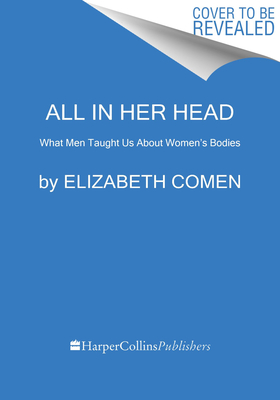 All in Her Head: The Truth and Lies Early Medicine Taught Us About ...