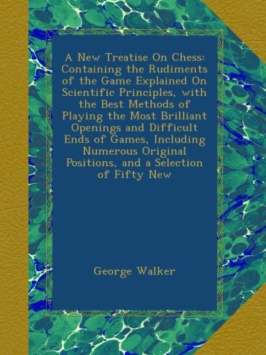 A New Treatise On Chess: Containing the Rudiments of the Game Explained ...
