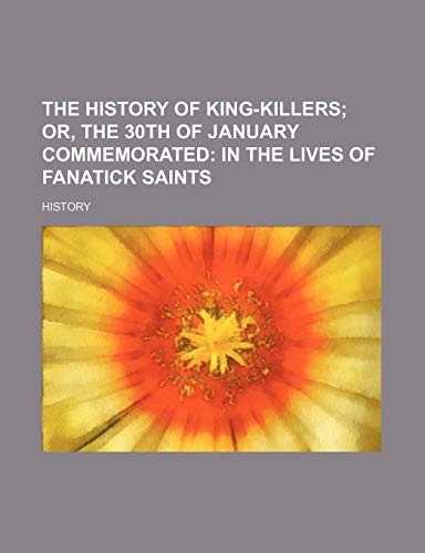 The History of King-Killers; Or, the 30th of January Commemorated in ...