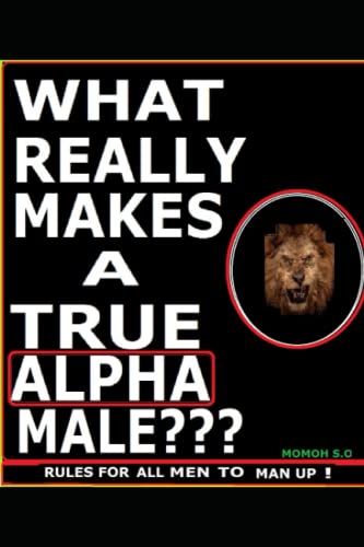 WHAT REALLY MAKES A TRUE ALPHA MALE???: RULES FOR ALL MEN TO MAN UP ...