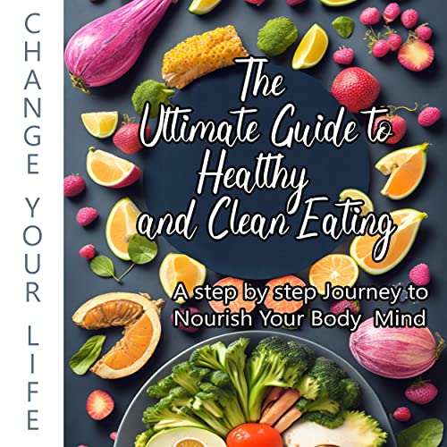 The Ultimate Guide to Healthy and Clean Eating. A Step-by-Step Journey ...