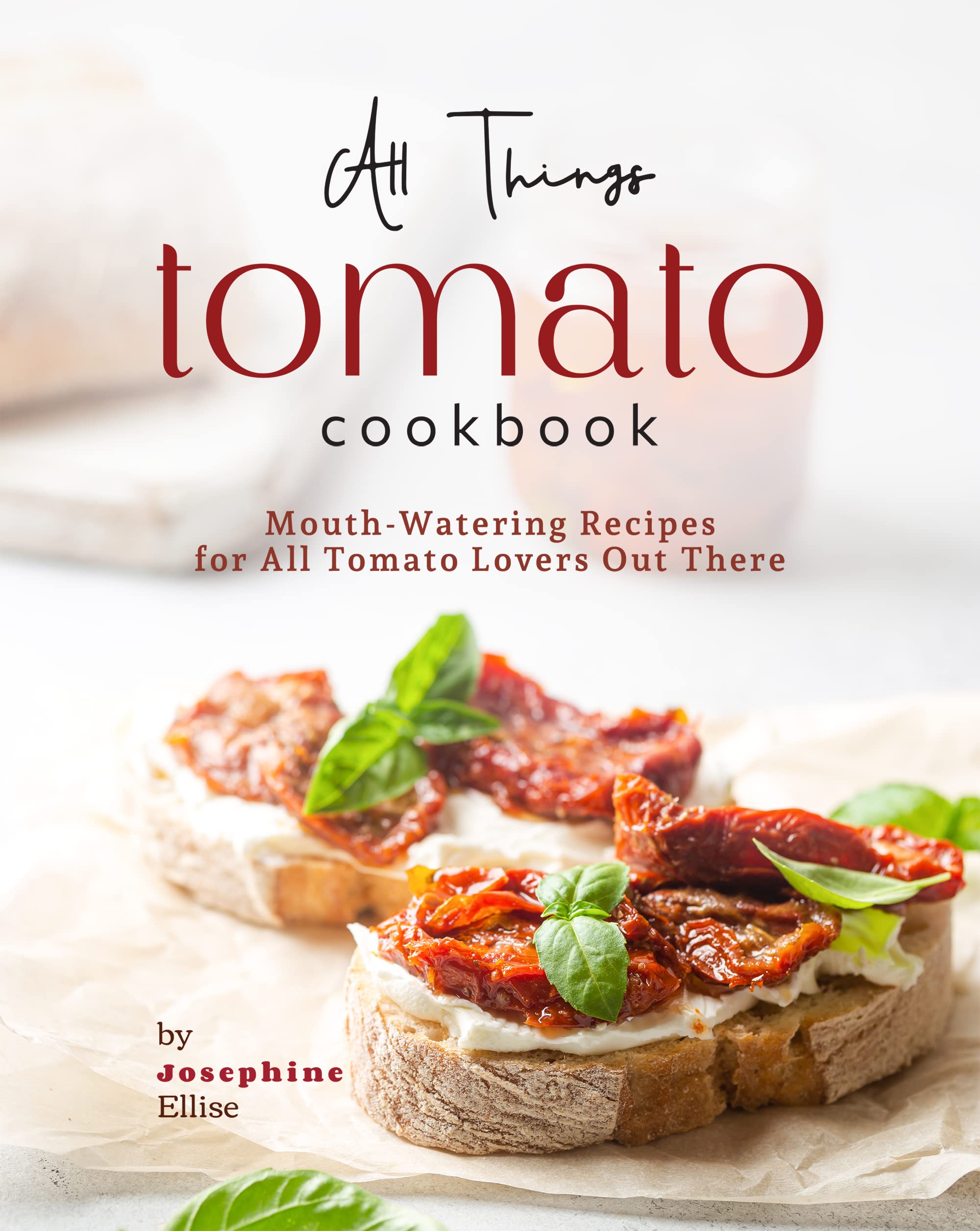 All Things Tomato Cookbook: Mouth-Watering Recipes for All Tomato ...