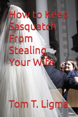 How to Keep Sasquatch From Stealing Your Wife by Tom T. Ligma | Goodreads
