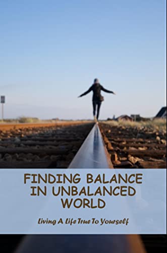Finding Balance In UNBAlanced World: Living A Life True To Yourself by ...