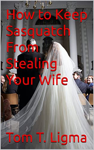 How to Keep Sasquatch From Stealing Your Wife by Tom T. Ligma | Goodreads