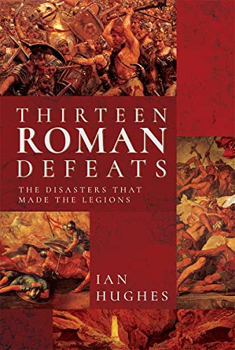 Thirteen Roman Defeats: The Disasters That Made The Legions by Ian ...