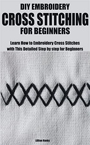 DIY EMBROIDERY CROSS STITCHING FOR BEGINNERS: Learn How to Embroidery ...