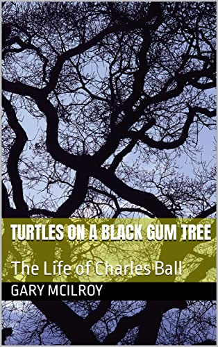 Turtles on a Black Gum Tree: The Life of Charles Ball by Gary McIlroy ...